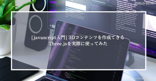 [javascript入門] 3Dコンテンツを作成できるThree.jsを実際に使ってみた | FEELD BLOG