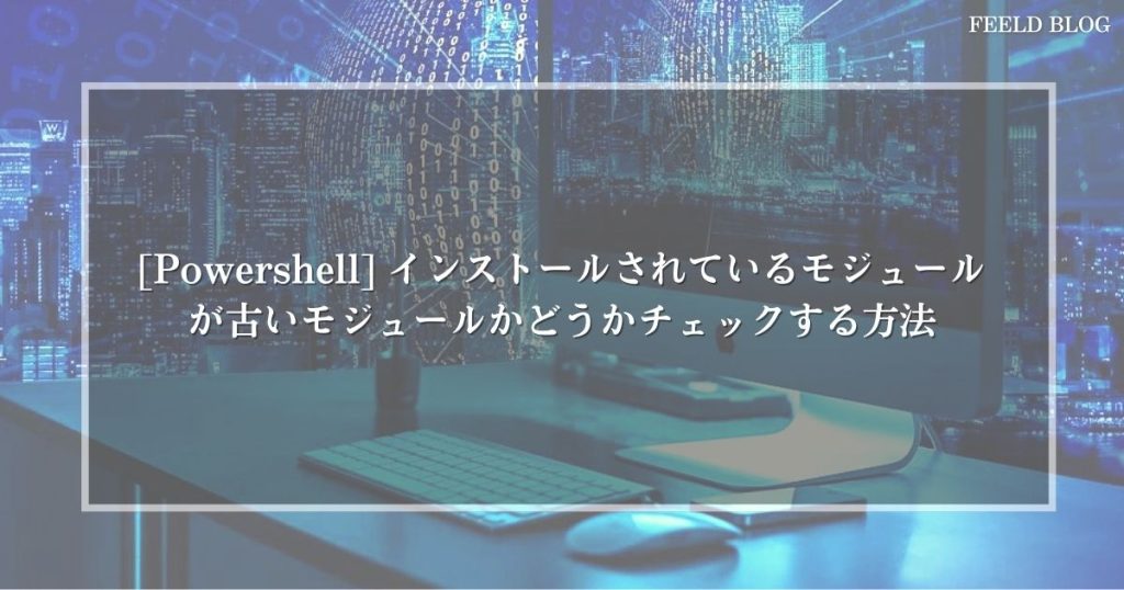 [Powershell] インストールされているモジュールが古いモジュールかどうかチェックする方法 | FEELD BLOG
