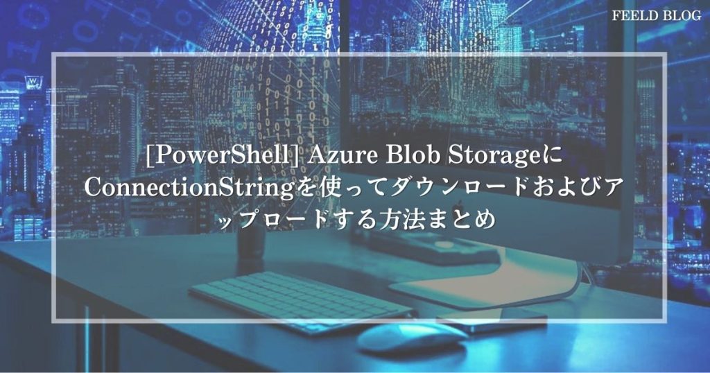 [PowerShell] Azure Blob StorageにConnectionStringを使ってダウンロードおよびアップロードする方法まとめ | FEELD BLOG